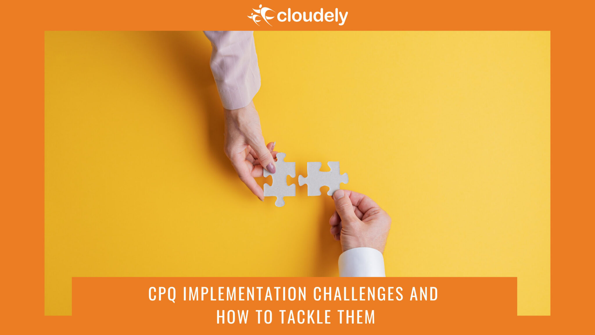 Common CPQ Implementation Challenges and How to Tackle Them - Cloudely